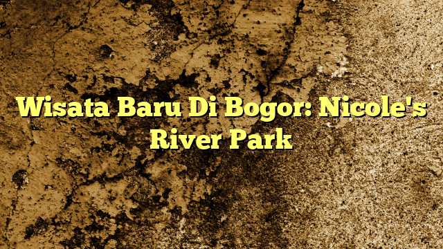 Wisata Baru Di Bogor: Nicole's River Park | KabarBahari Wisata Baru Di Bogor: Nicole's River Park | KabarBahari